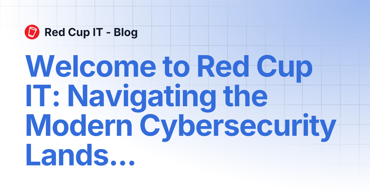 Welcome to Red Cup IT: Navigating the Modern Cybersecurity Landscape Together | Red Cup IT - Blog